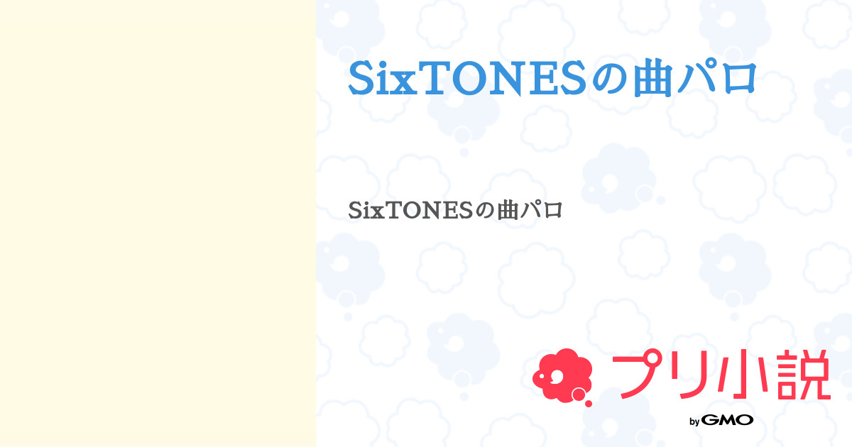 SixTONESの曲パロ - 全6話 【連載中】（はぎさんの小説） | 無料スマホ夢小説ならプリ小説 byGMO